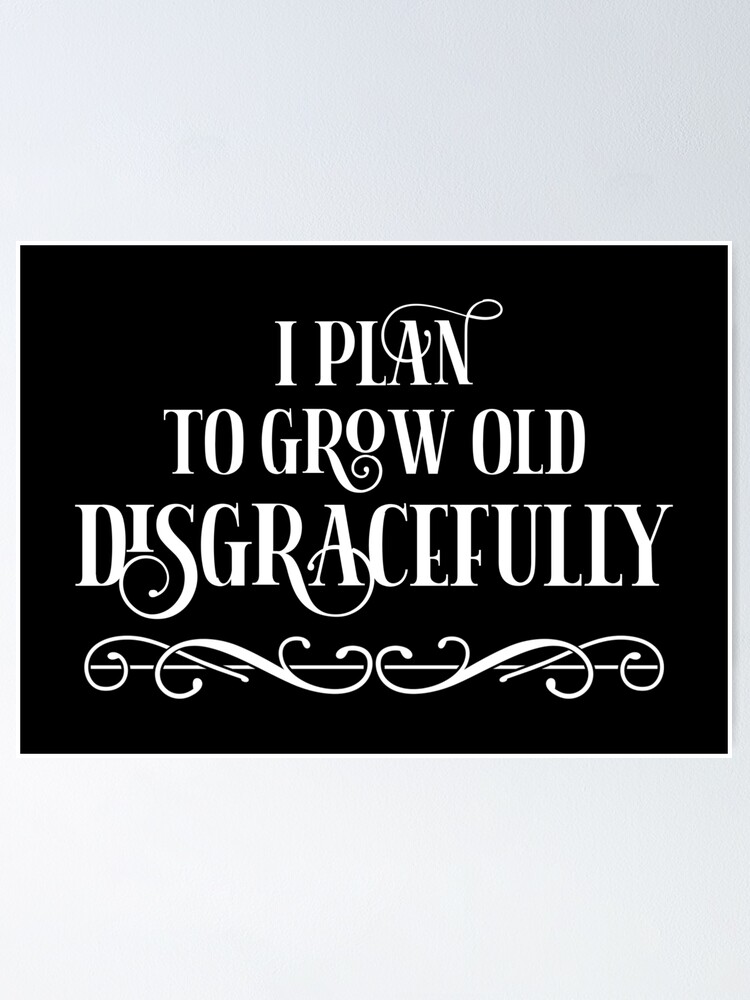 "I Plan To Grow Old Disgracefully" Poster for Sale by CroyleC | Redbubble