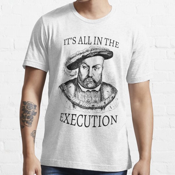 "King Henry VIII It's All in the Execution " T-shirt for Sale by ...