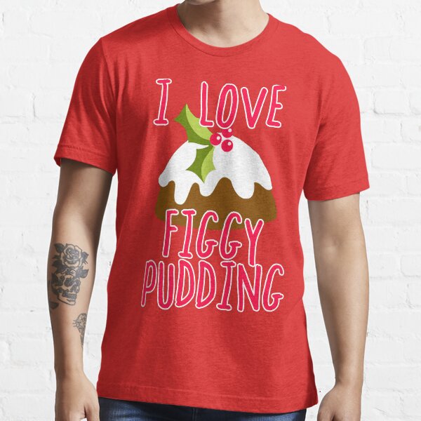 "I LOVE FIGGY PUDDING" T-shirt for Sale by Greenbaby | Redbubble ...