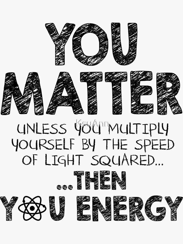 "You Matter Unless You Multiply Yourself by the Speed of Light Squared ...