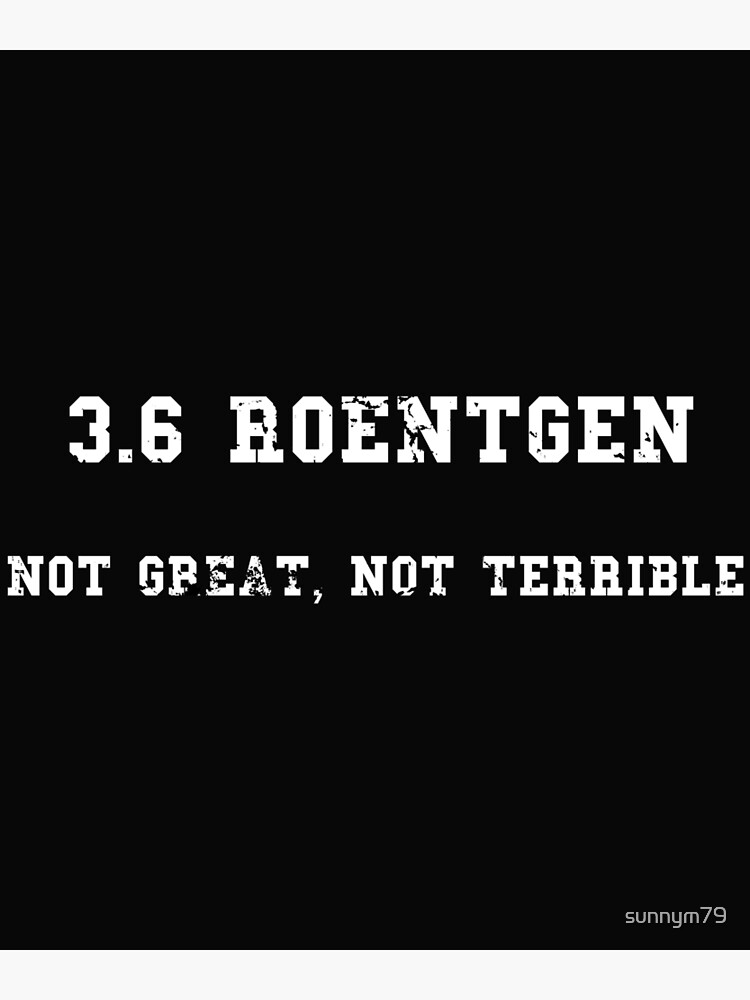 "3.6 Roentgen Not Great Not Terrible design" Poster for Sale by ...