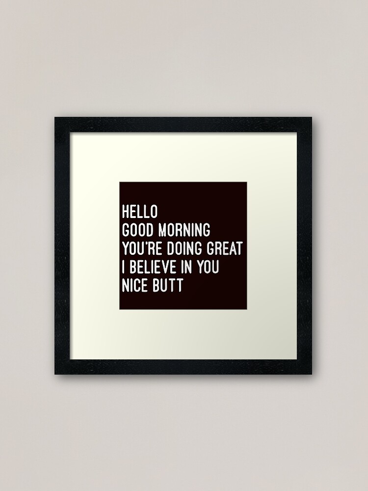 "Hey Good Morning I Believe In You Nice Butt" Framed Art Print by ...