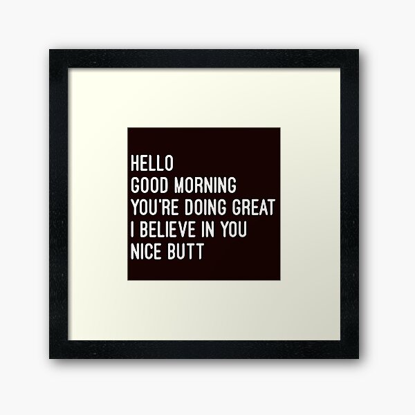 "Hey Good Morning I Believe In You Nice Butt" Framed Art Print by ...