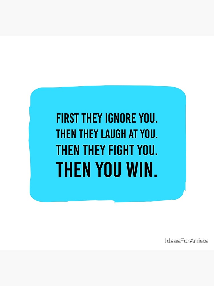 "First they ignore you. Then they laugh at you. Then they fight you ...