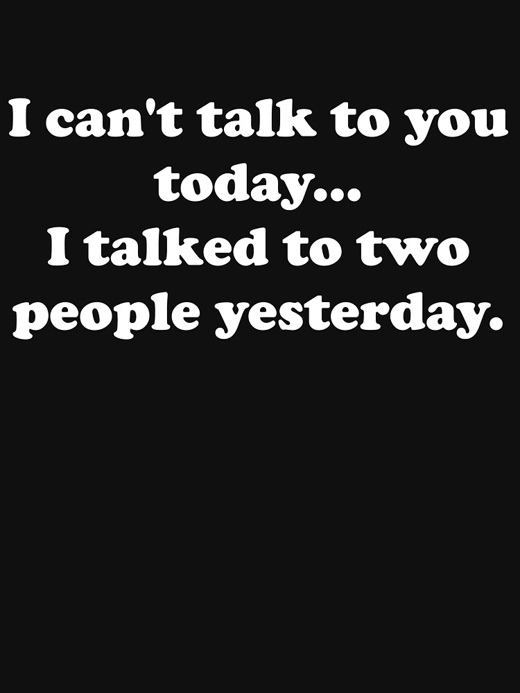 "I Can't Talk To You Today...I Talked To Two People Yesterday" T-shirt ...