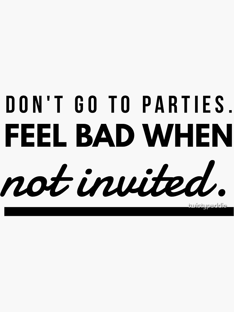 "Don't Go To Parties. Feel Bad When Not Invited." Sticker for Sale by ...